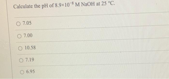 Solved Calculate the pH of 8.9x10-8 M NaOH at 25 °C. 0 7.05 | Chegg.com