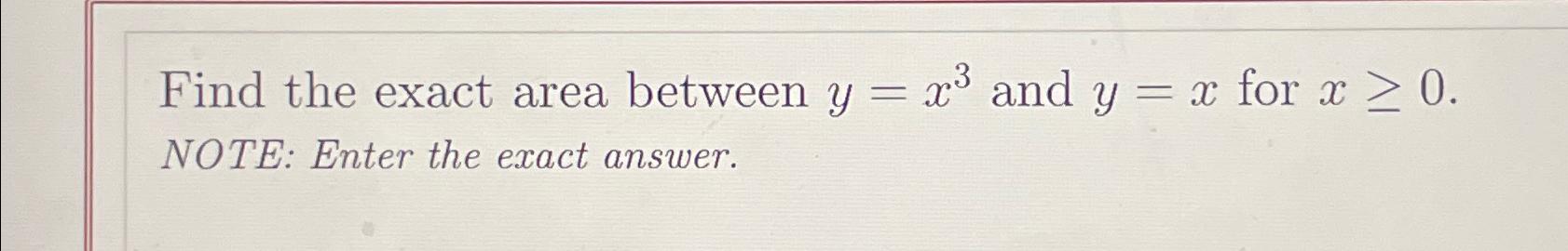 Solved Find the exact area between y=x3 ﻿and y=x ﻿for x≥0. | Chegg.com