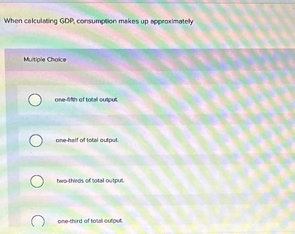 Solved When calculating GDP, ﻿consumption makes up | Chegg.com