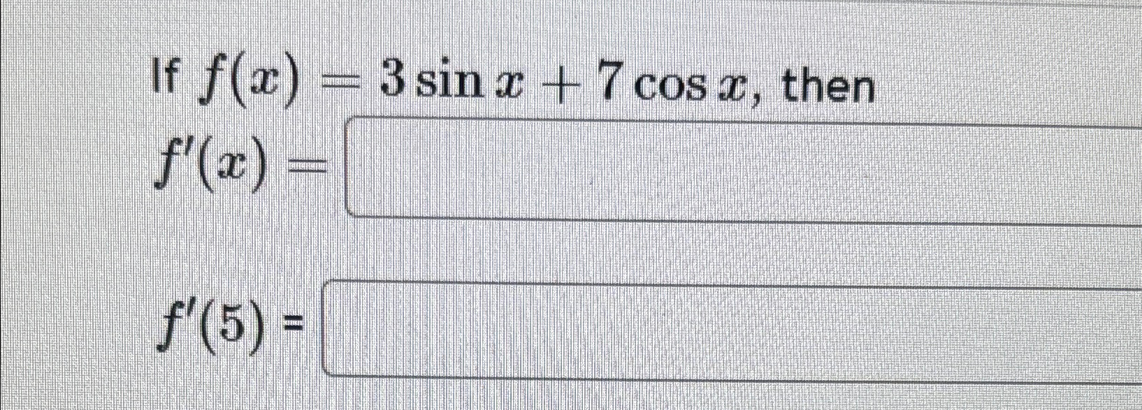 If f(x)=3sinx+7cosx, thenf'(x)=f'(5)= | Chegg.com If f(x)=3sinx+7cosx, thenf'(x)=f'(5)= | Chegg.com