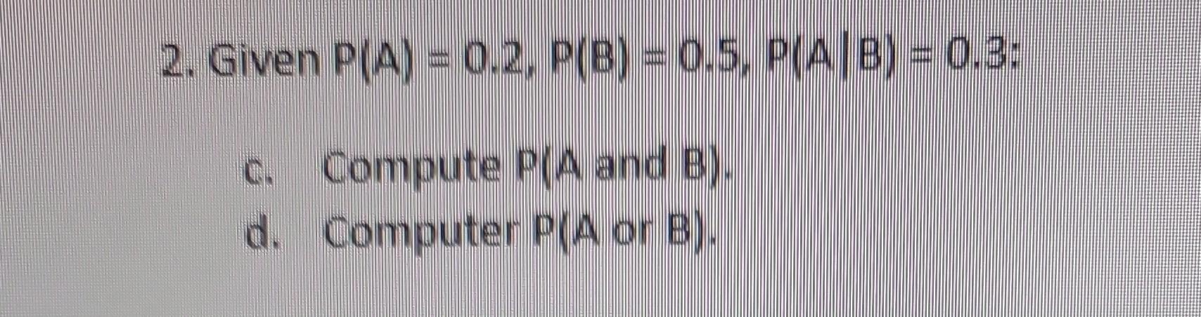 Solved 2. Given P(A)=0.2,P(B)=0.5,P(A∣B)=0.3 : c. Compute | Chegg.com