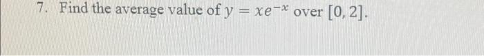 Solved 7. Find the average value of y = xe-* over [0, 2]. | Chegg.com