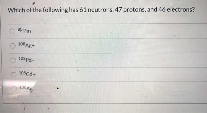 Solved Which of the following has 61 neutrons, 47 protons, | Chegg.com