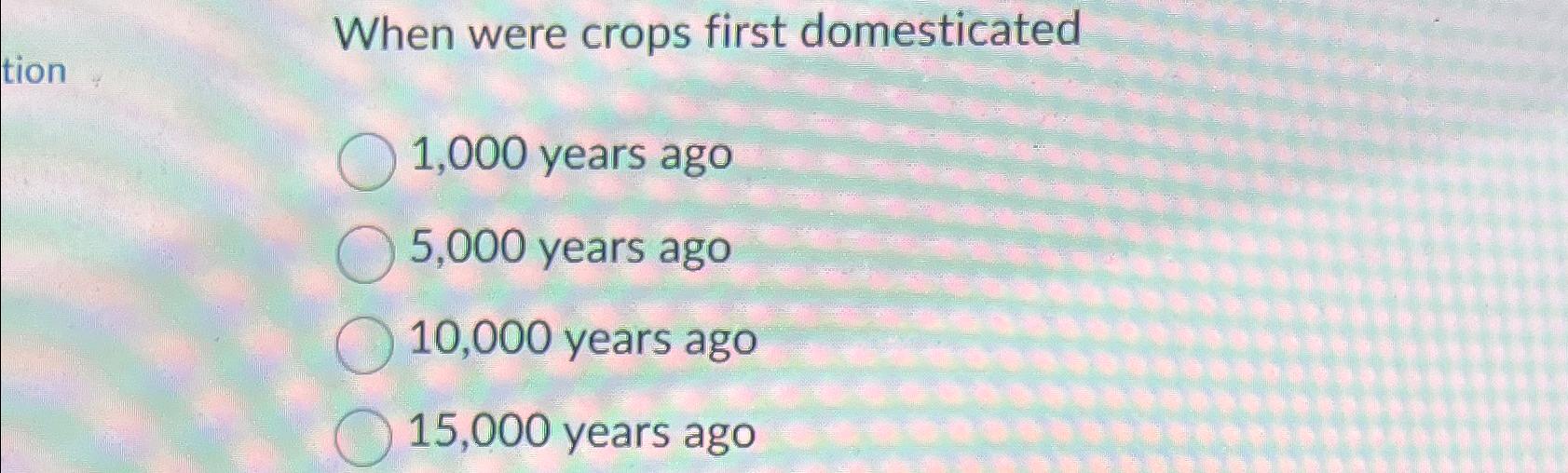Solved When were crops first domesticated1,000 ﻿years | Chegg.com
