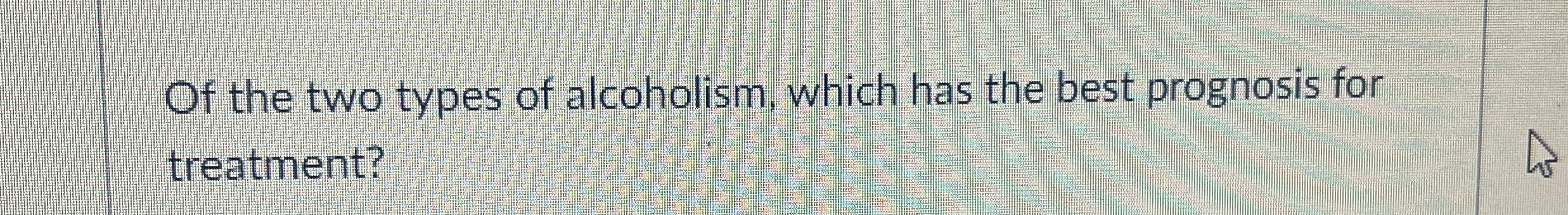 Solved Of the two types of alcoholism, which has the best | Chegg.com