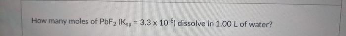 Solved How many moles of PbF2 (Ksp = 3.3 x 10-8) dissolve in | Chegg.com