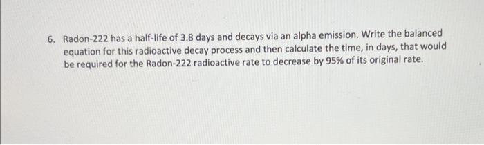 Solved 6. Radon- 222 has a half-life of 3.8 days and decays | Chegg.com