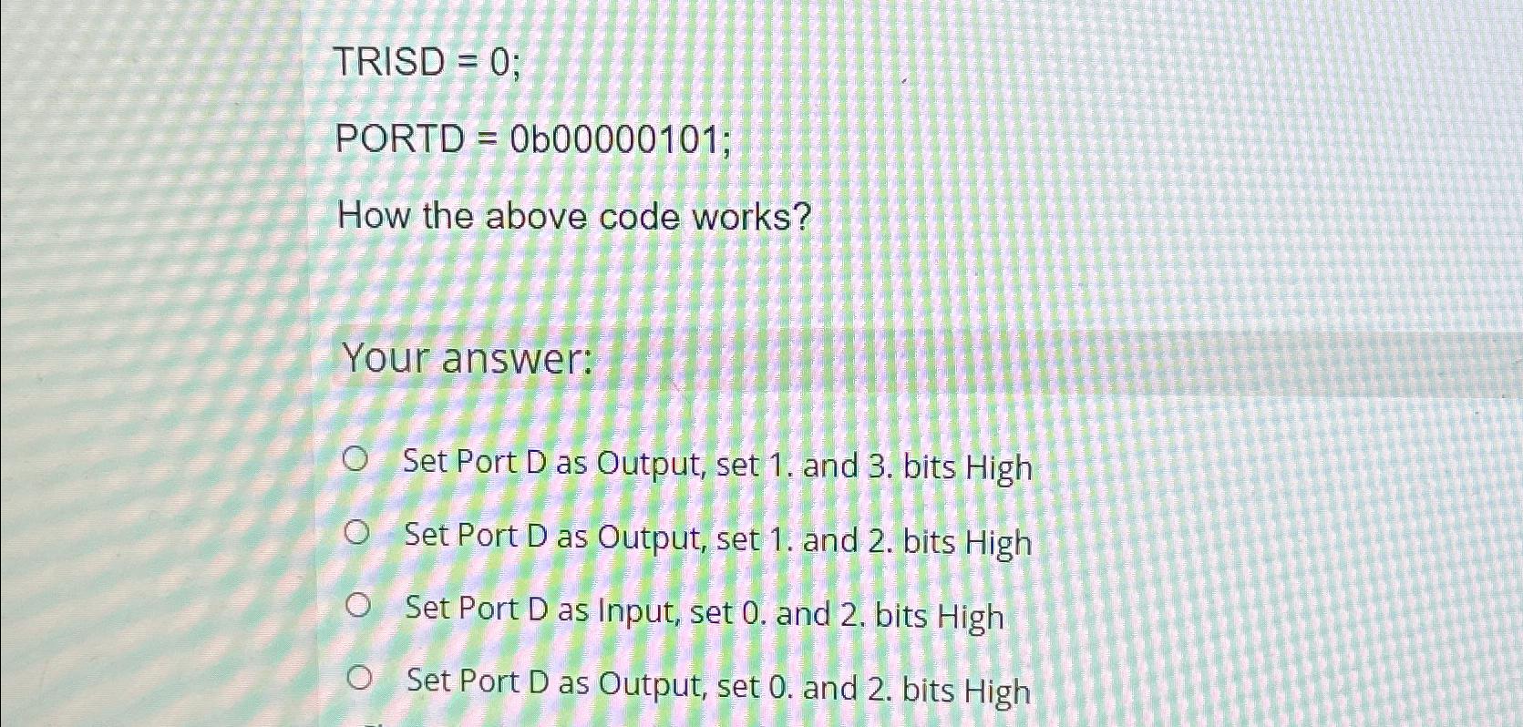 Solved TRISD =0; ﻿PORTD = 0b00000101; How the above code | Chegg.com