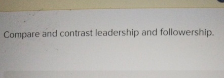 Solved Compare and contrast leadership and followership. | Chegg.com