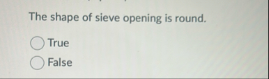 Solved The shape of sieve opening is round. ﻿TrueFalse | Chegg.com