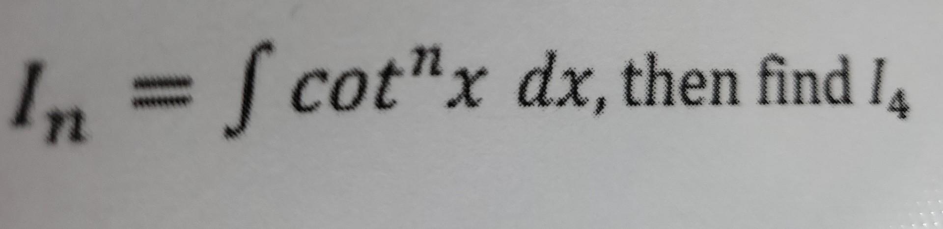 Solved In=∫cotnxdx, then find I4 | Chegg.com