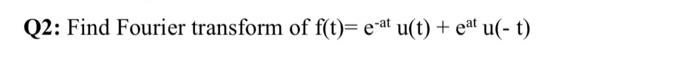 Solved Q2: Find Fourier transform of f(t)=e−atu(t)+eatu(−t) | Chegg.com