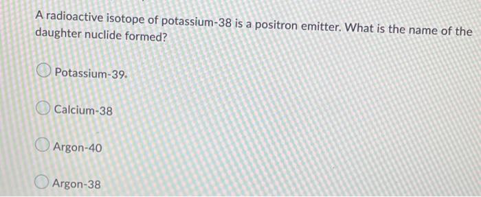 Solved A radioactive isotope of potassium-38 is a positron | Chegg.com