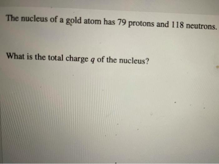 Solved The nucleus of a gold atom has 79 protons and 118 | Chegg.com