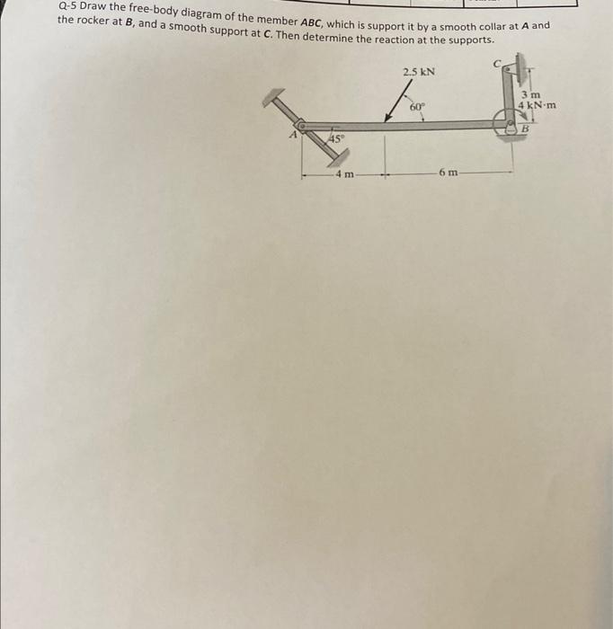 Solved Q-5 Draw the free-body diagram of the member ABC, | Chegg.com