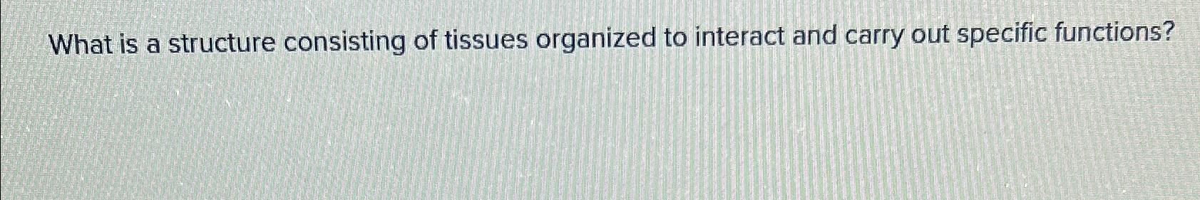 Solved What is a structure consisting of tissues organized | Chegg.com
