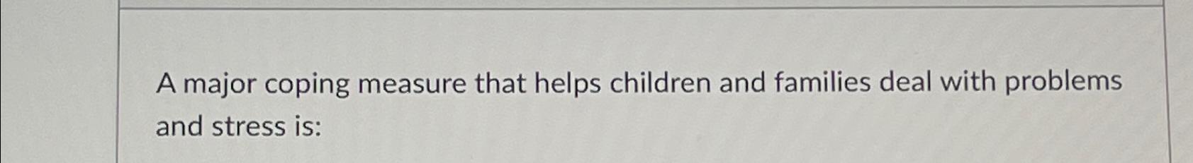 Solved A major coping measure that helps children and | Chegg.com