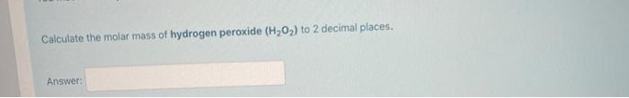 Solved Calculate the molar mass of hydrogen peroxide (H202) | Chegg.com