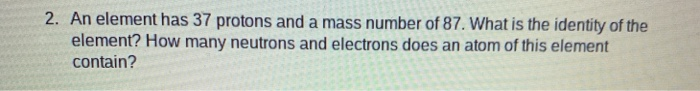 Solved 2. An element has 37 protons and a mass number of 87. | Chegg.com