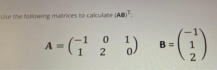 Solved Use the following matrices to calculate (AB)T: A = (1 | Chegg.com