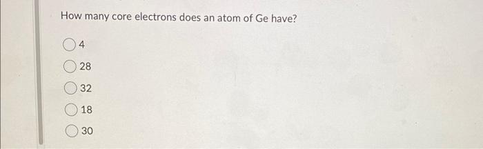 Solved How many core electrons does an atom of Ge have? 4 28 | Chegg.com