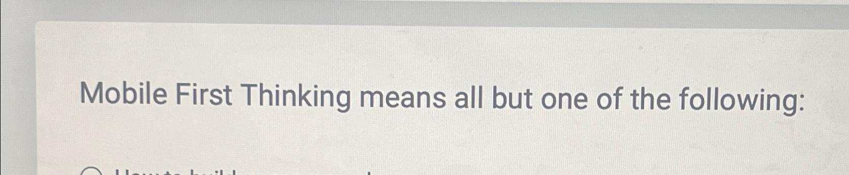 Solved Mobile First Thinking means all but one of the | Chegg.com