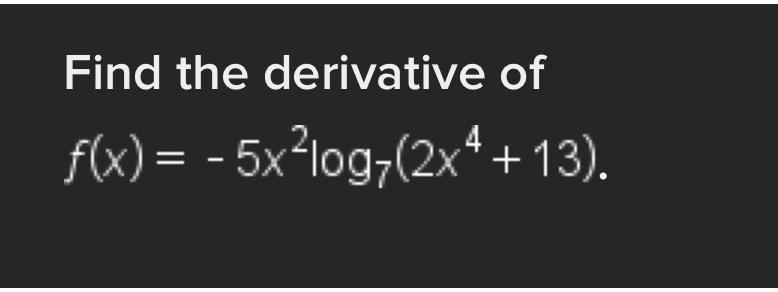 Solved Find the derivative off(x)=-5x2log7(2x4+13). | Chegg.com