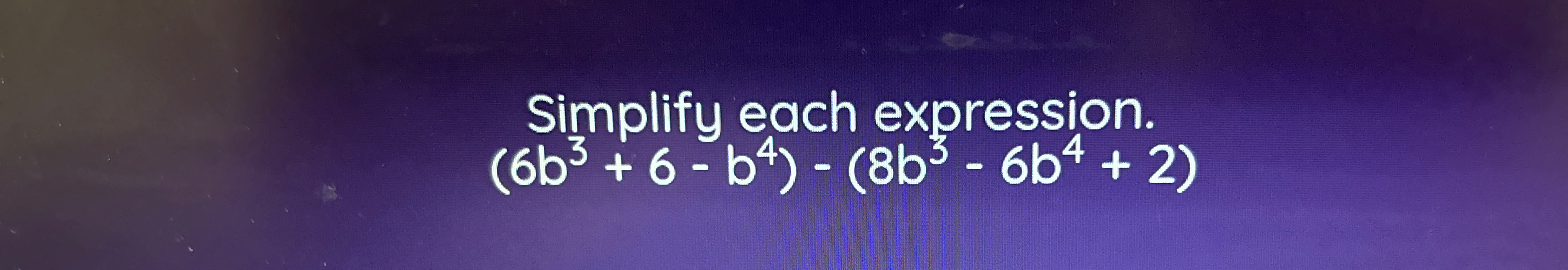 Solved Simplify each expression.(6b3+6-b4)-(8b3-6b4+2) | Chegg.com