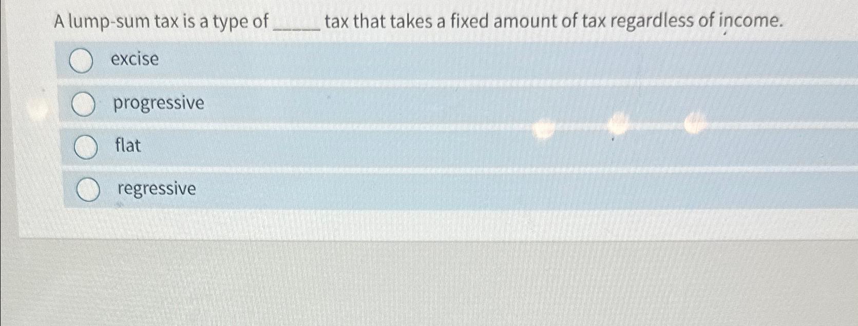 Solved A lump-sum tax is a type of tax that takes a fixed | Chegg.com