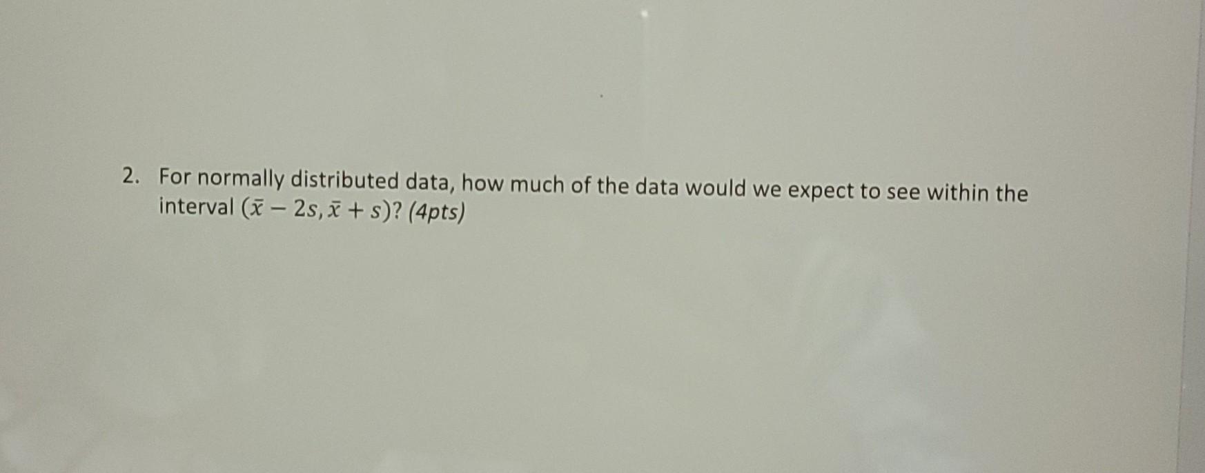 Solved 2. For normally distributed data, how much of the | Chegg.com