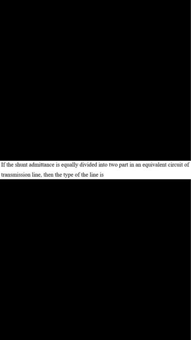 Solved If the shunt admittance is equally divided into two | Chegg.com