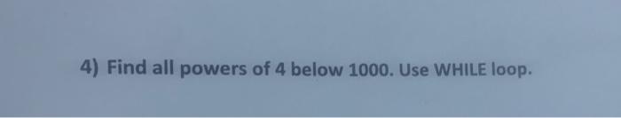 Solved 4) Find all powers of 4 below 1000. Use WHILE loop. | Chegg.com