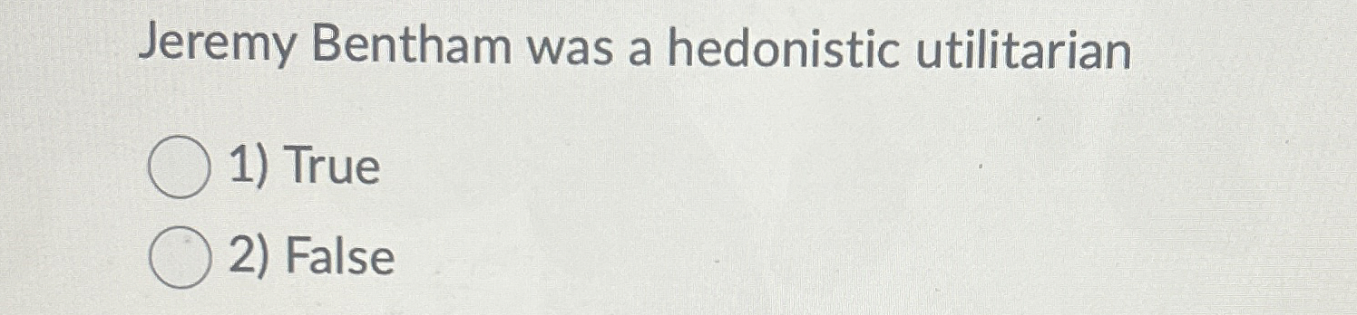 Solved Jeremy Bentham was a hedonistic utilitarianTrueFalse | Chegg.com