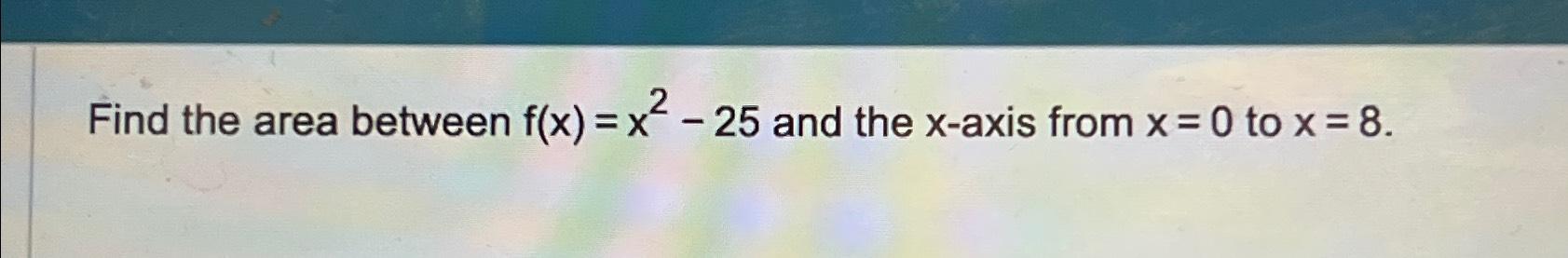 Solved Find the area between f(x)=x2-25 ﻿and the x-axis from | Chegg.com