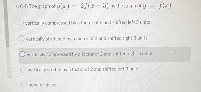 Solved (LO4) The graph of g(x) = 2f(x-3) is the graph of y = | Chegg.com