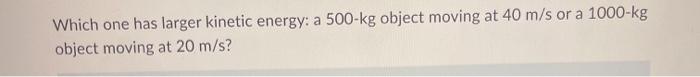 Solved Which one has larger kinetic energy: a 500-kg object | Chegg.com