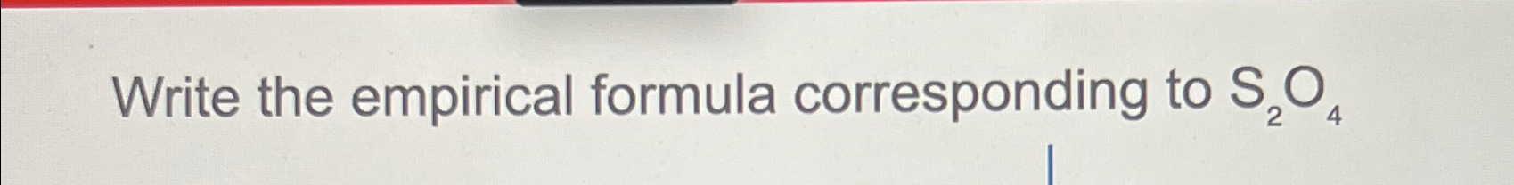 Solved Write the empirical formula corresponding to S2O4 | Chegg.com