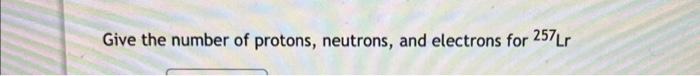 Solved Give the number of protons, neutrons, and electrons | Chegg.com