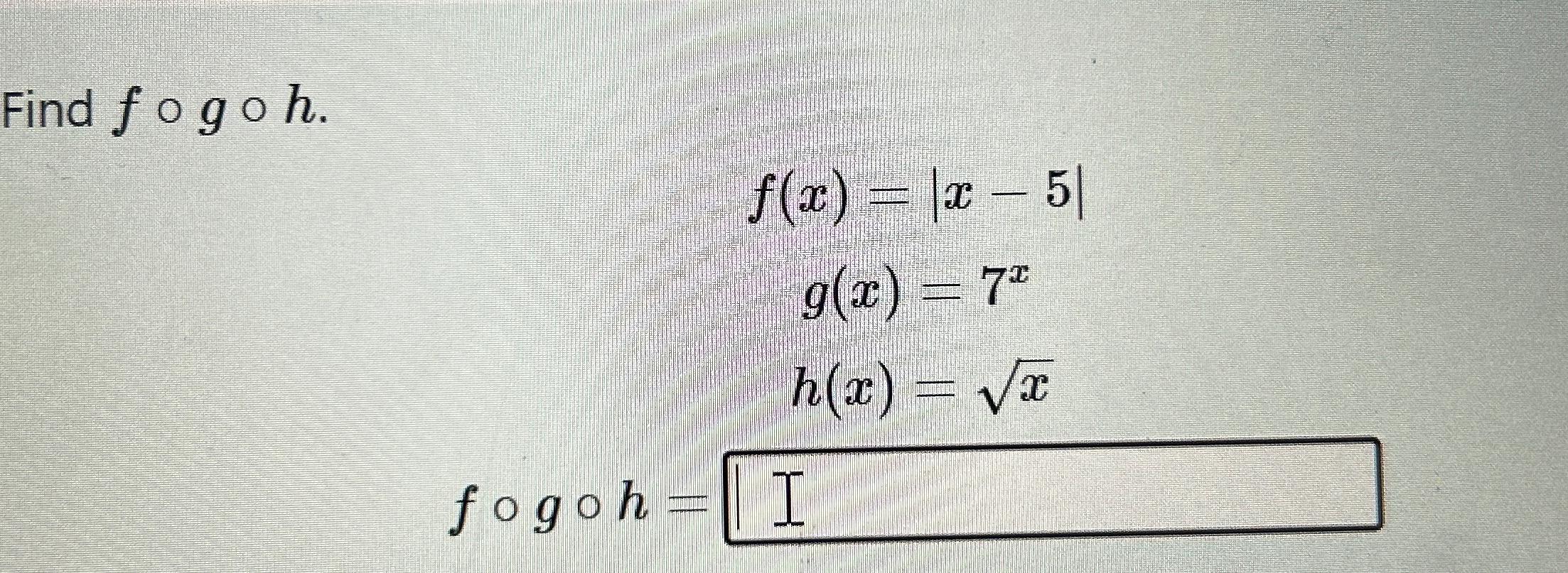 Solved Find fogoh.f(x)=|x-5|g(x)=7xh(x)=x2f@g@h= | Chegg.com