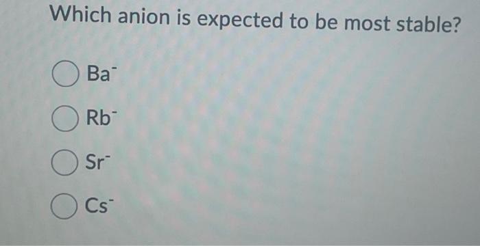 Solved Which anion is expected to be most stable? Ba− Rb− | Chegg.com