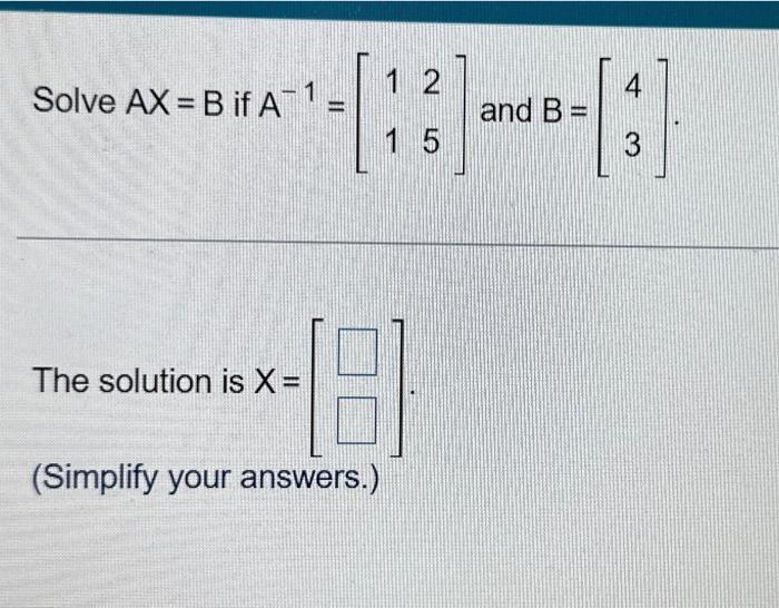 Solved Solve AX=B if A−1=[1125] and B=[43] The solution is | Chegg.com