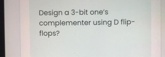 Solved Design a 3-bit one's complementer using D flip- | Chegg.com