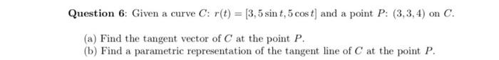 Solved Question 6: Given a curve C:r(t)=[3,5sint,5cost] and | Chegg.com