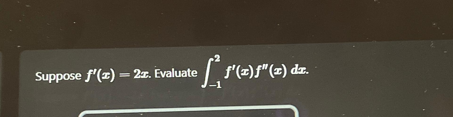 Solved Suppose f'(x)=2x. ﻿Evaluate ∫-12f'(x)f''(x)dx. | Chegg.com