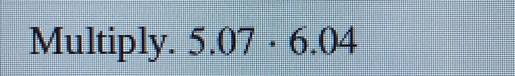 Solved Multiply. 5.07*6.04 | Chegg.com