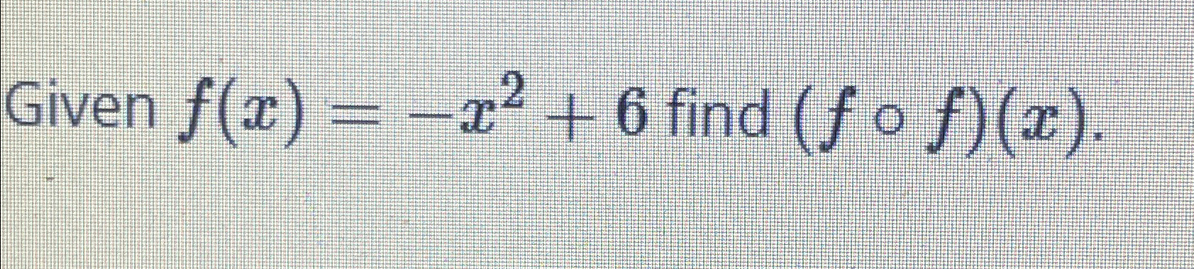 Solved Given f(x)=-x2+6 ﻿find (f@f)(x) | Chegg.com
