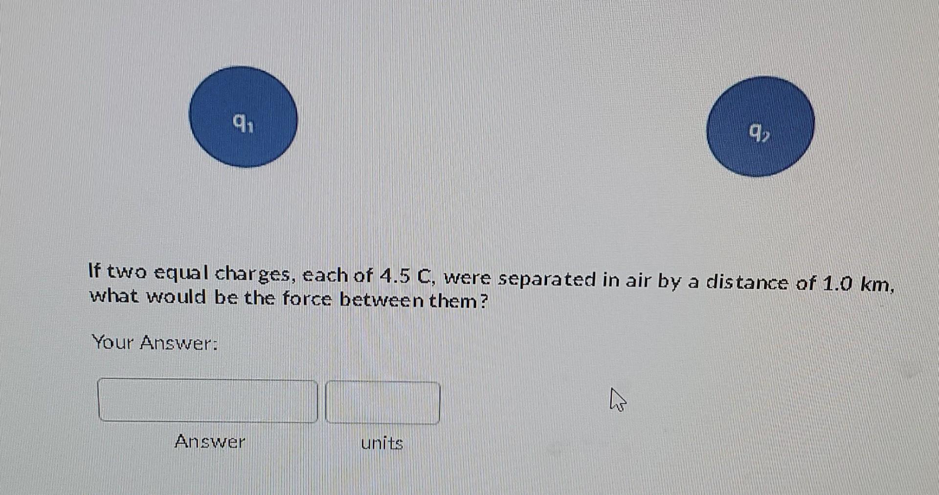 Solved If two equal charges, each of 4.5 C, were separated | Chegg.com
