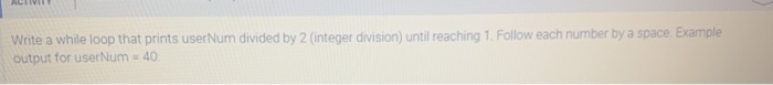 Solved Write a while loop that prints userNum divided by 2 | Chegg.com