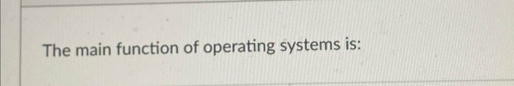 Solved The main function of operating systems is: | Chegg.com