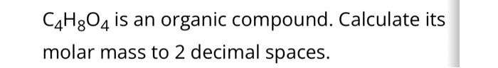 Solved C4H8O4 is an organic compound. Calculate its molar | Chegg.com